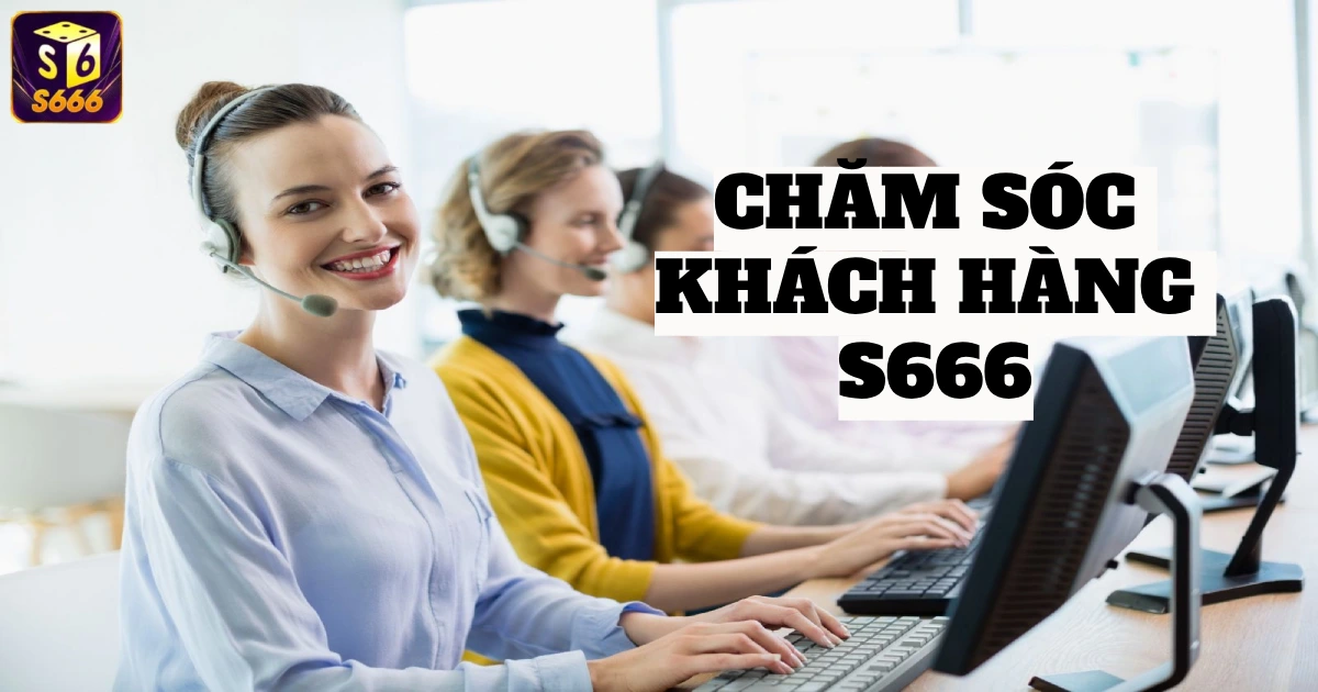 Chăm sóc khách hàng S666 - Hỗ trợ thắc mắc 24/7
